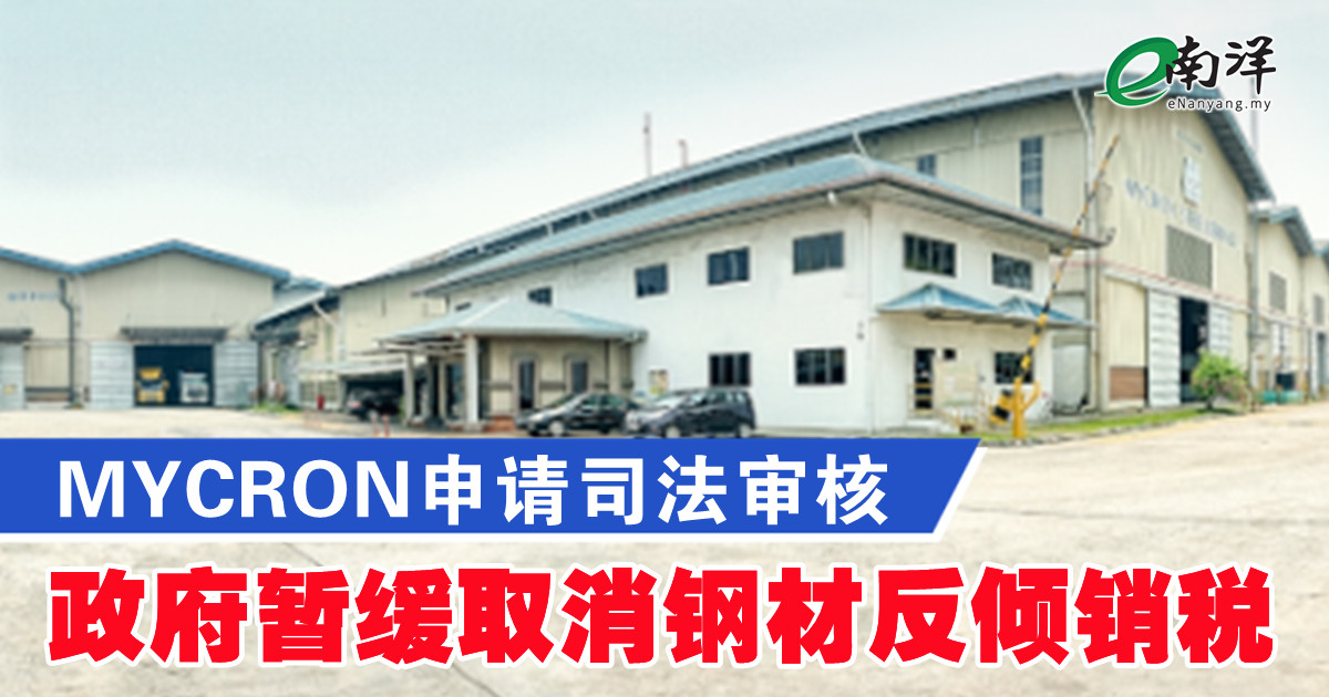 MYCRON申请司法审核 政府暂缓取消钢材反倾销税 | e南洋