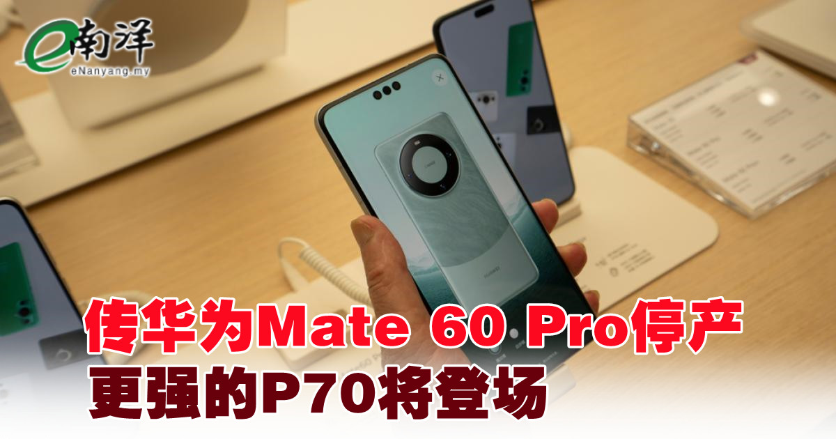 传华为Mate 60 Pro停产 更强的P70将登场 | e南洋