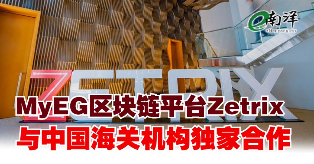 MyEG区块链平台Zetrix 与中国海关机构独家合作 | e南洋